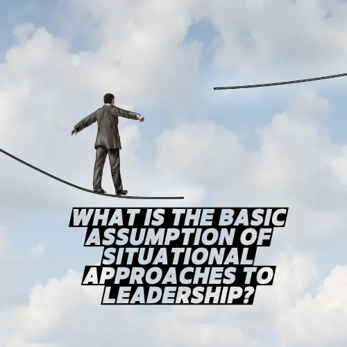 What Is The Basic Assumption Of Situational Leadership